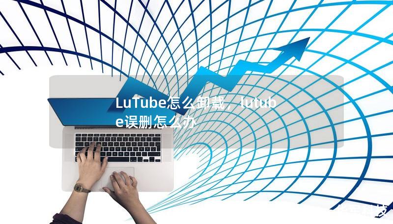 LuTube怎么卸载，lutube误删怎么办_恢复教程_恢复资讯_技王数据恢复-技王数据恢复中心